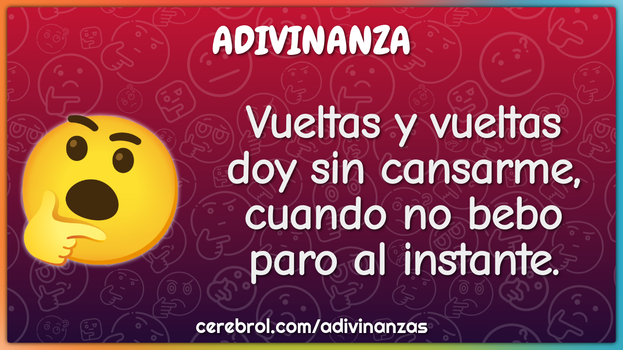 Vueltas y vueltas doy sin cansarme, cuando no bebo paro al instante ... Vueltas y vueltas doy sin cansarme, cuando no bebo paro al instante ...